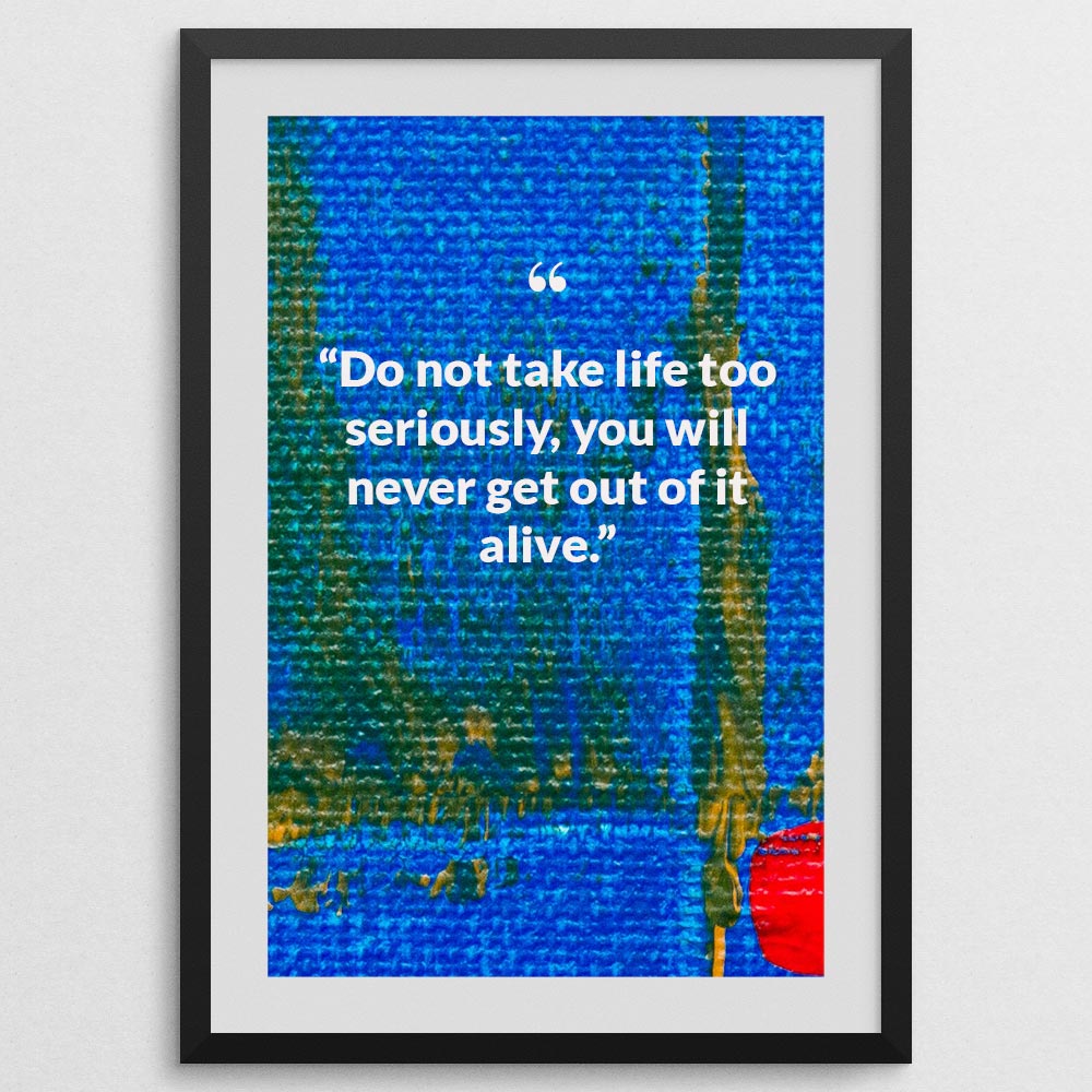 Do not take life too seriously, you will never get out of it alive ...