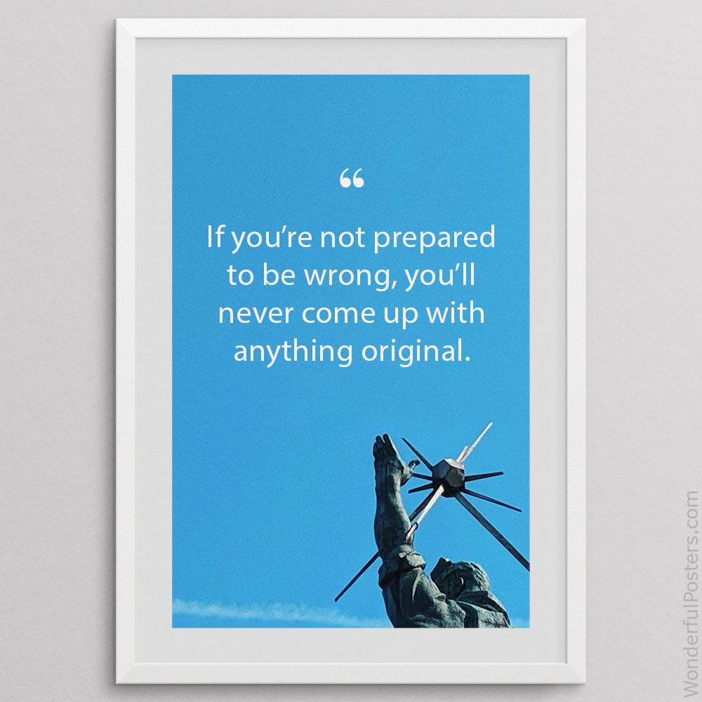 If you're not prepared to be wrong, you'll never come up with anything ...