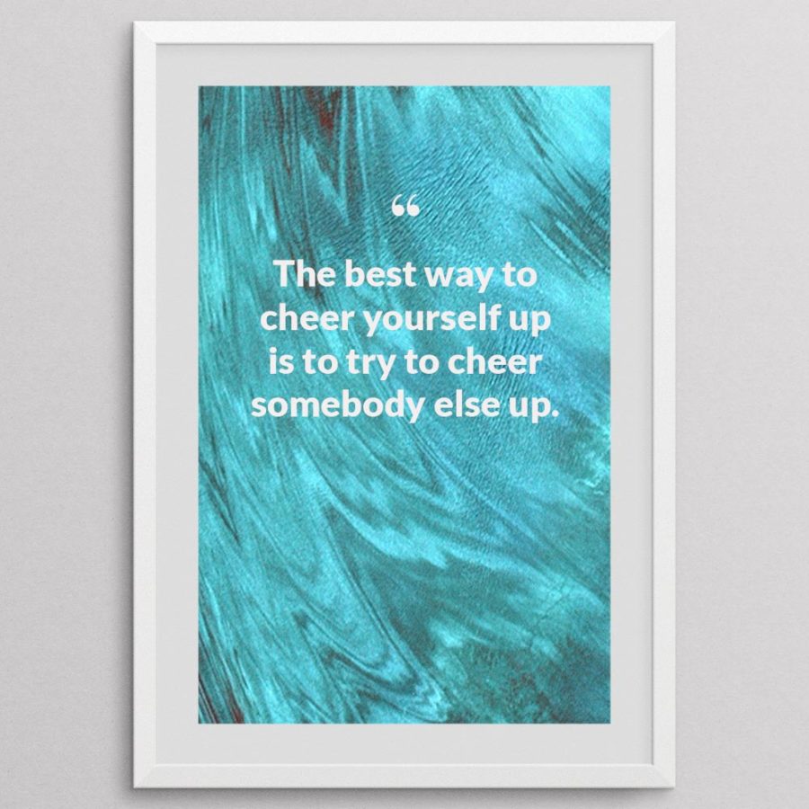 The best way to cheer yourself up is to try to cheer somebody else up ...