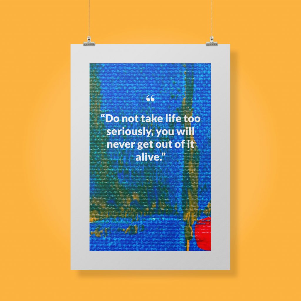Do not take life too seriously, you will never get out of it alive ...